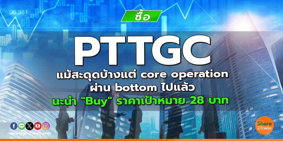 PTTGC แม้สะดุดบ้างแต่ core operation ผ่าน bottom ไปแล้ว แนะนำ "Buy" ราคาเป้าหมาย 28 บาท ...